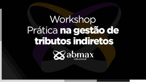 Workshops Prática na Gestão de Tributos Indiretos - ABMAX EDUCACIONAL